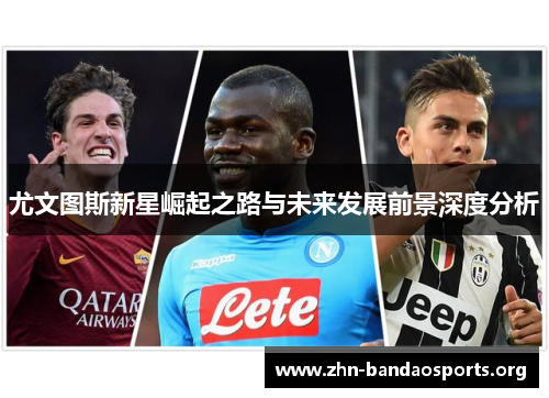 尤文图斯新星崛起之路与未来发展前景深度分析 - 半岛体育·(中国)官方网站-BANDAO SPORTS