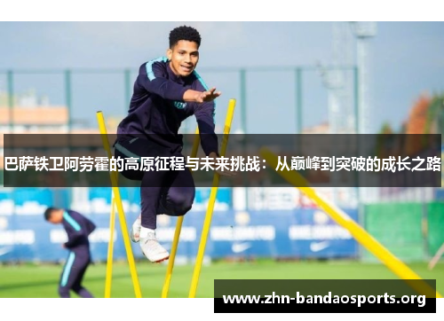 巴萨铁卫阿劳霍的高原征程与未来挑战：从巅峰到突破的成长之路 - 半岛体育·(中国)官方网站-BANDAO SPORTS